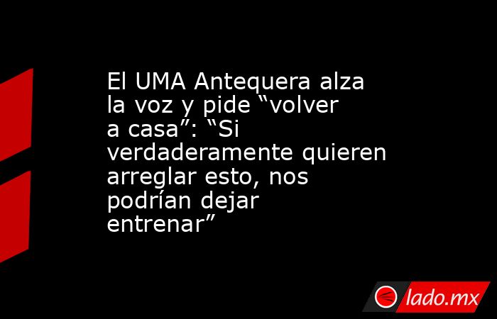El Uma Antequera Alza La Voz Y Pide “volver A Casa” “si Verdaderamente