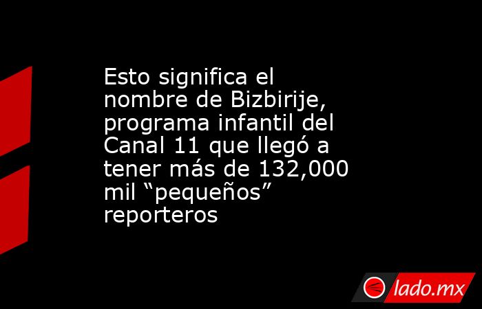 Esto significa el nombre de Bizbirije, programa infantil del Canal 11 ...
