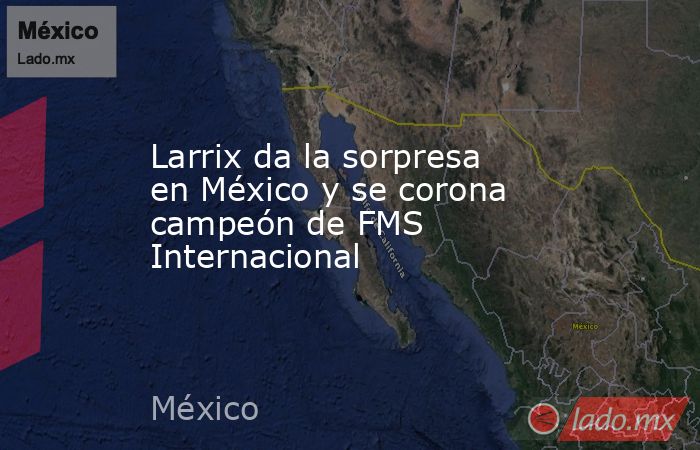 Larrix da la sorpresa en México y se corona campeón de FMS ...