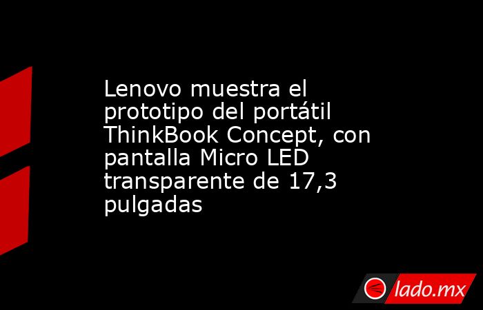 Lenovo muestra el prototipo del portátil ThinkBook Concept, con pantalla Micro LED transparente ...