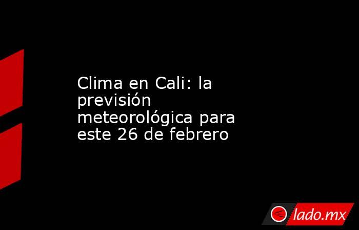 Clima en Cali: la previsión meteorológica para este 26 de febrero - Lado.mx