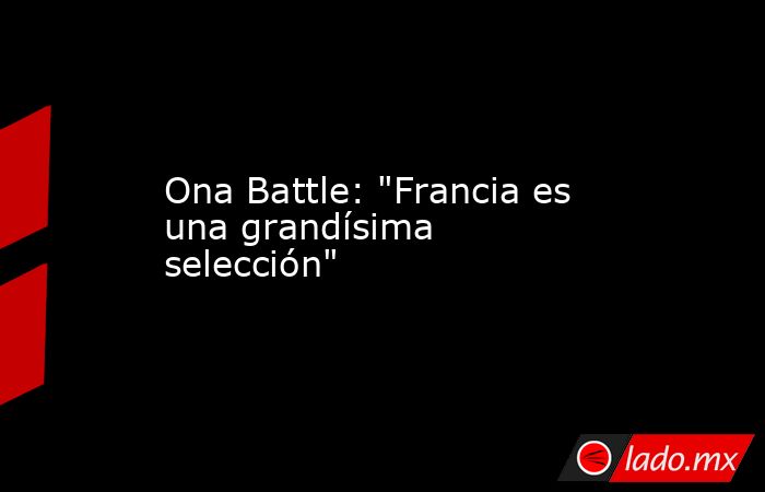 Ona Battle: "Francia es una grandísima selección" - Lado.mx