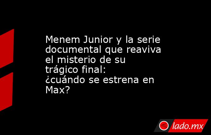Menem Junior y la serie documental que reaviva el misterio de su ...