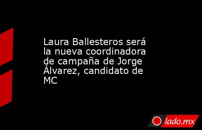 Laura Ballesteros será la nueva coordinadora de campaña de Jorge ...