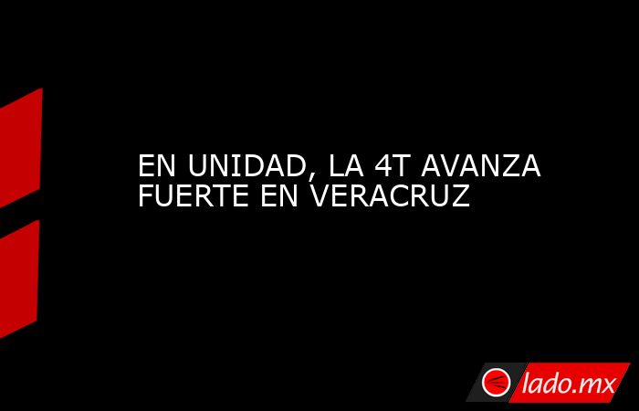 EN UNIDAD, LA 4T AVANZA FUERTE EN VERACRUZ - Lado.mx