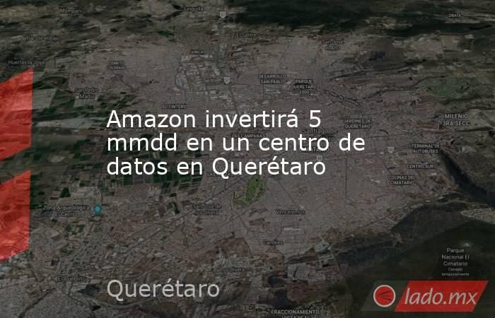 Amazon invertirá 5 mmdd en un centro de datos en Querétaro - Lado.mx