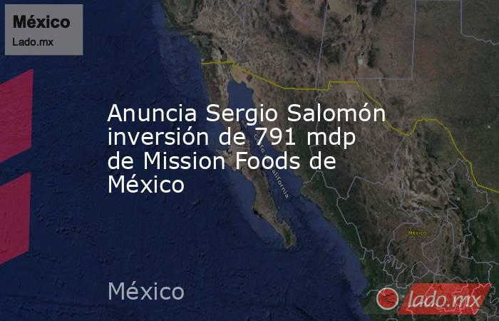 Anuncia Sergio Salomón inversión de 791 mdp de Mission Foods de México ...