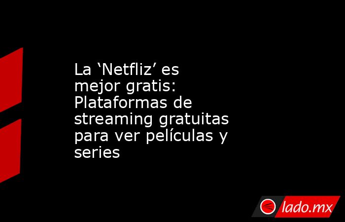 La ‘Netfliz’ es mejor gratis: Plataformas de streaming gratuitas para ...