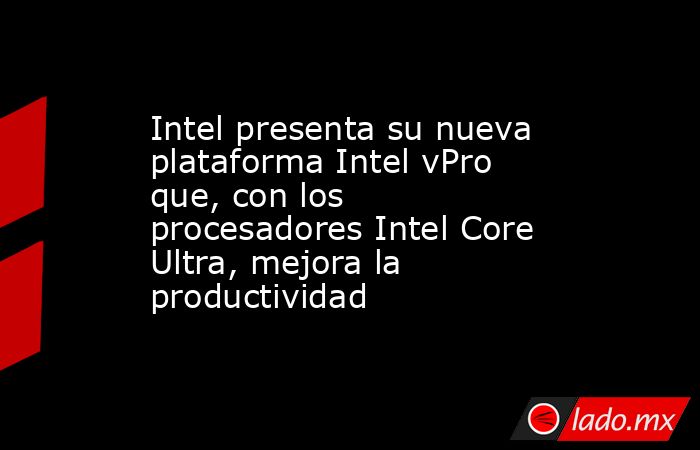 Intel presenta su nueva plataforma Intel vPro que, con los procesadores Intel Core Ultra, mejora ...