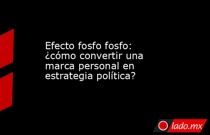 Efecto fosfo fosfo: ¿cómo convertir una marca personal en estrategia ...
