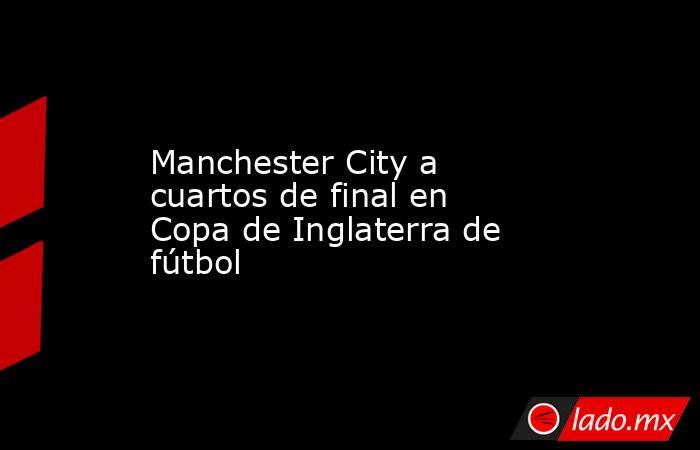 Manchester City a cuartos de final en Copa de Inglaterra de fútbol ...