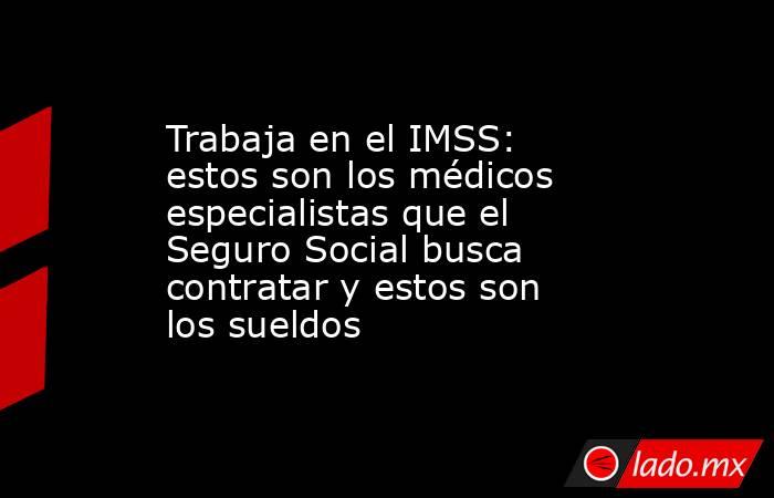 Trabaja en el IMSS: estos son los médicos especialistas que el Seguro Social busca contratar y ...