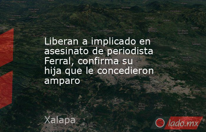 Liberan A Implicado En Asesinato De Periodista Ferral Confirma Su Hija