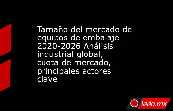Tamaño del mercado de equipos de embalaje 2020-2026 Análisis industrial global, cuota de mercado ...