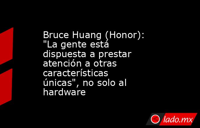 Bruce Huang (Honor): "La gente está dispuesta a prestar atención a otras características únicas ...