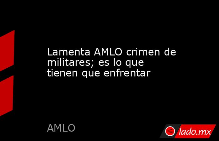 Lamenta Amlo Crimen De Militares Es Lo Que Tienen Que Enfrentar Lado Mx