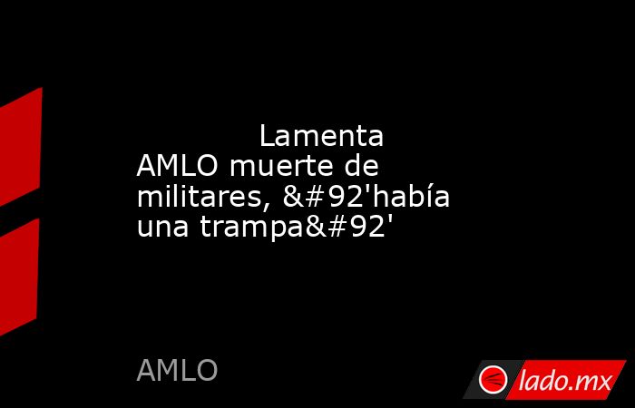 Lamenta Amlo Muerte De Militares Había Una Trampa Lado Mx