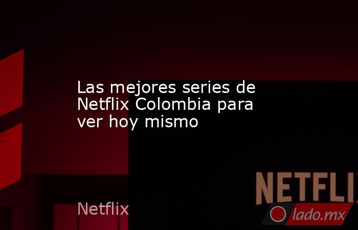 Las mejores series de Netflix Colombia para ver hoy mismo - Lado.mx