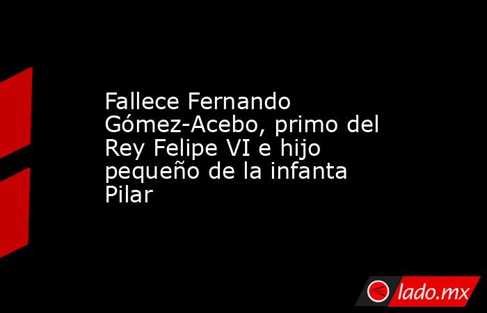 Fallece Fernando Gómez-Acebo, primo del Rey Felipe VI e hijo pequeño de ...