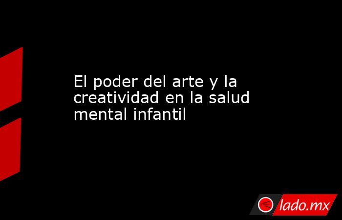 El poder del arte y la creatividad en la salud mental infantil - Lado.mx
