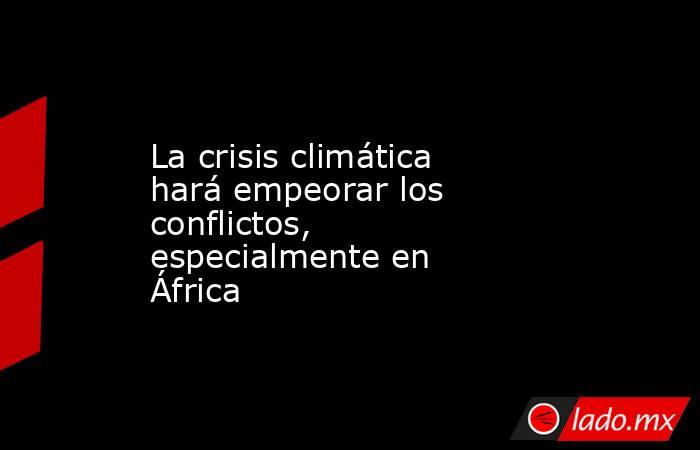 La crisis climática hará empeorar los conflictos, especialmente en ...