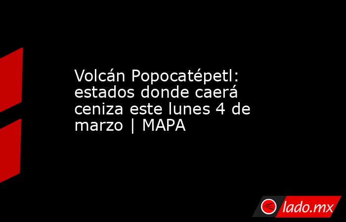Volcán Popocatépetl: estados donde caerá ceniza este lunes 4 de marzo ...