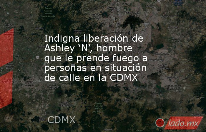 Indigna liberación de Ashley ‘N’, hombre que le prende fuego a personas ...