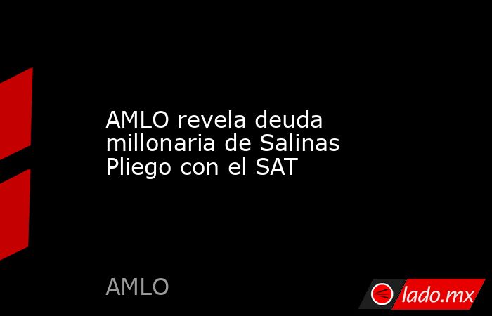 AMLO revela deuda millonaria de Salinas Pliego con el SAT - Lado.mx