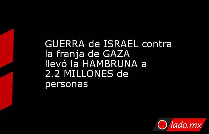 Guerra De Israel Contra La Franja De Gaza Llevó La Hambruna A 2 2