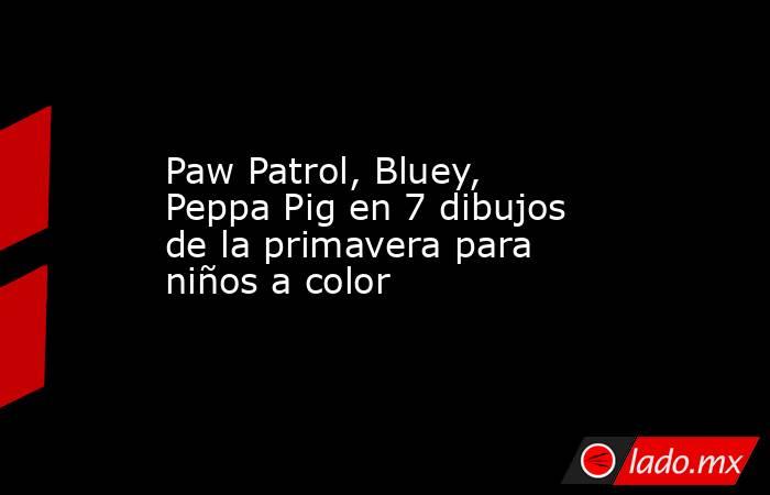 Paw Patrol, Bluey, Peppa Pig en 7 dibujos de la primavera para niños a ...