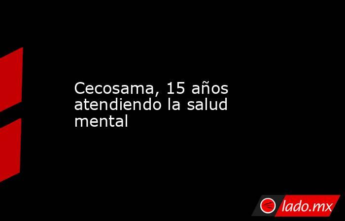 Cecosama, 15 años atendiendo la salud mental - Lado.mx