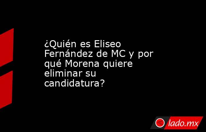 ¿Quién es Eliseo Fernández de MC y por qué Morena quiere eliminar su ...