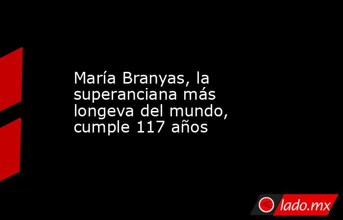 María Branyas, la superanciana más longeva del mundo, cumple 117 años - Lado.mx