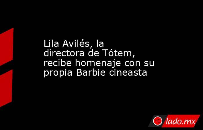 Lila Avilés, la directora de Tótem, recibe homenaje con su propia ...