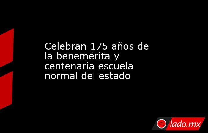 Celebran 175 años de la benemérita y centenaria escuela normal del ...