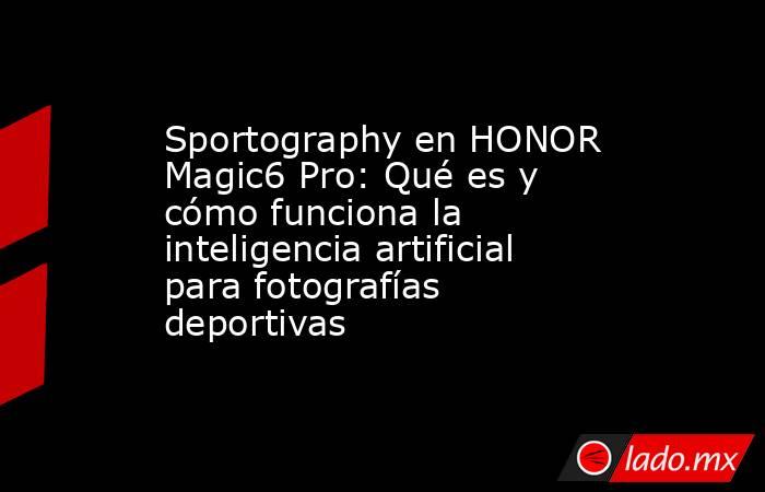 Sportography en HONOR Magic6 Pro: Qué es y cómo funciona la ...