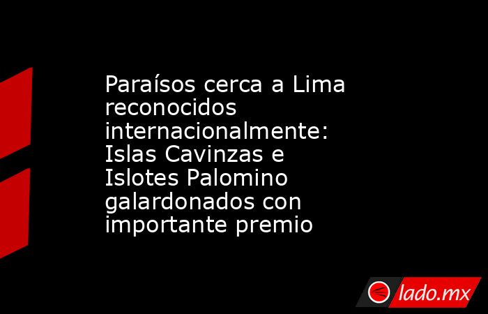 Paraísos cerca a Lima reconocidos internacionalmente: Islas Cavinzas e ...