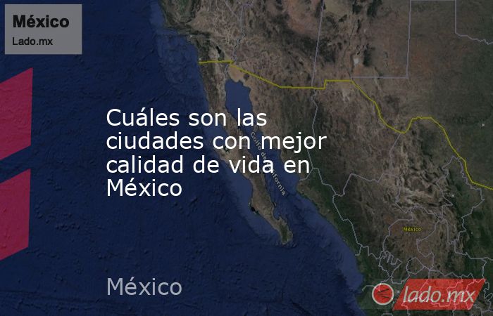 Cuáles son las ciudades con mejor calidad de vida en México - Lado.mx