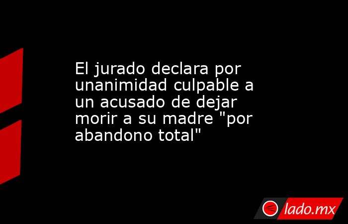 El jurado declara por unanimidad culpable a un acusado de dejar morir a su madre "por abandono ...