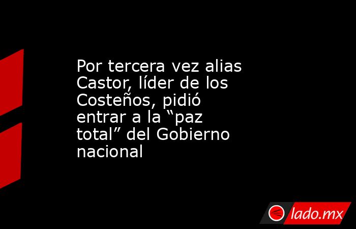Por tercera vez alias Castor, líder de los Costeños, pidió entrar a la ...