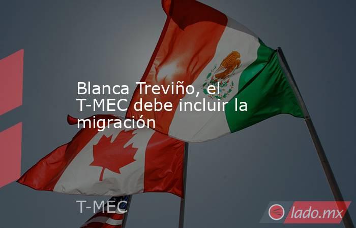 Blanca Treviño, el T-MEC debe incluir la migración - Lado.mx
