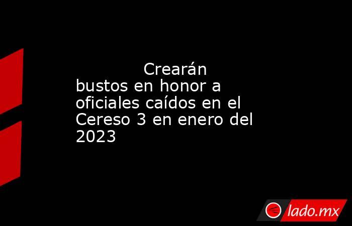 Crearán bustos en honor a oficiales caídos en el Cereso 3 en enero del ...