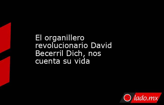 El organillero revolucionario David Becerril Dich, nos cuenta su vida ...