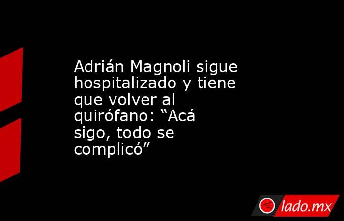Adrián Magnoli sigue hospitalizado y tiene que volver al quirófano ...