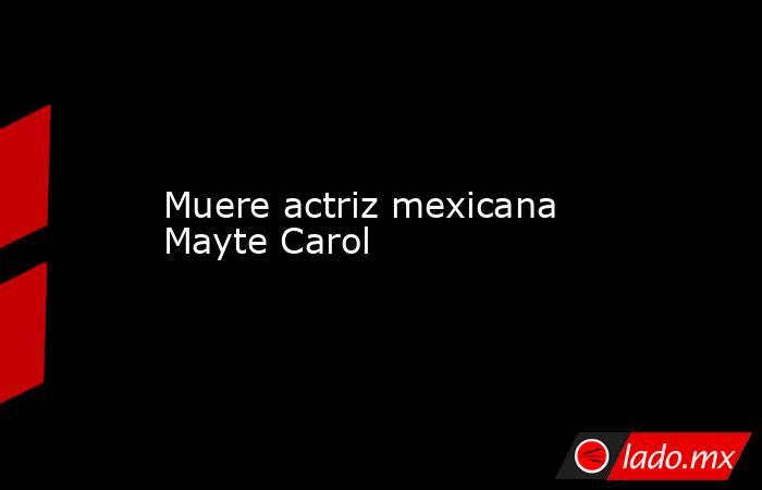 Muere actriz mexicana Mayte Carol - Lado.mx