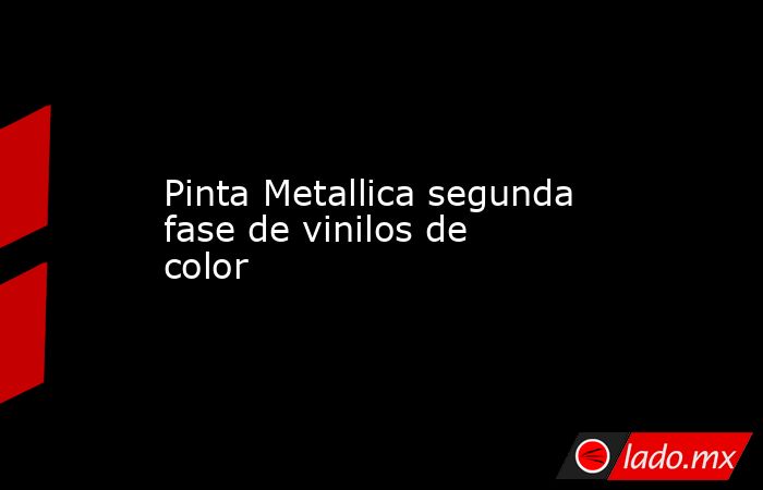 Pinta Metallica segunda fase de vinilos de color - Lado.mx