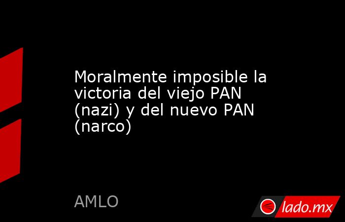 Moralmente imposible la victoria del viejo PAN (nazi) y del nuevo PAN ...