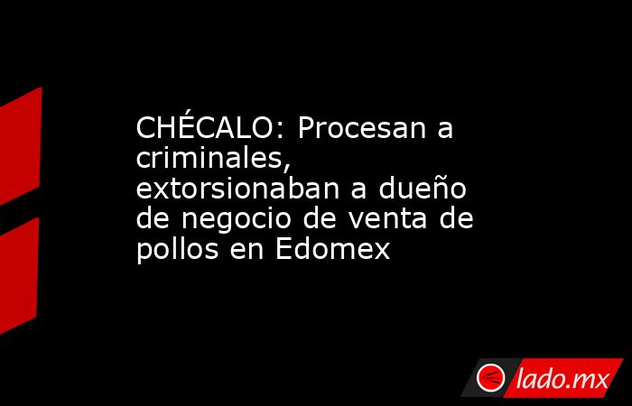 CHÉCALO: Procesan a criminales, extorsionaban a dueño de negocio de ...