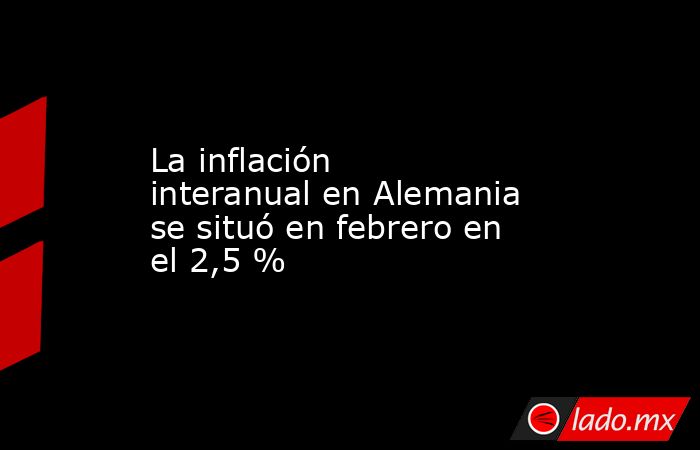 La inflación interanual en Alemania se situó en febrero en el 2,5 % - Lado.mx