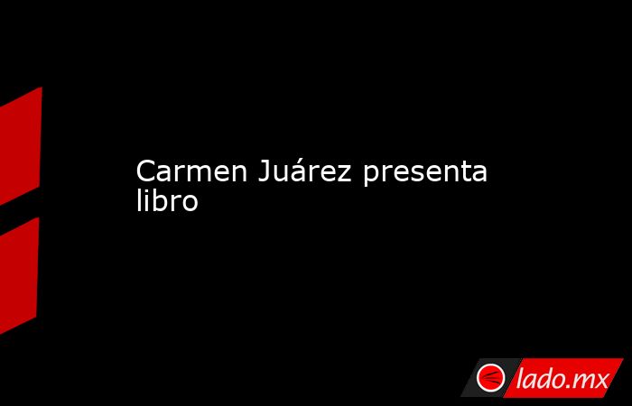 Carmen Juárez presenta libro - Lado.mx